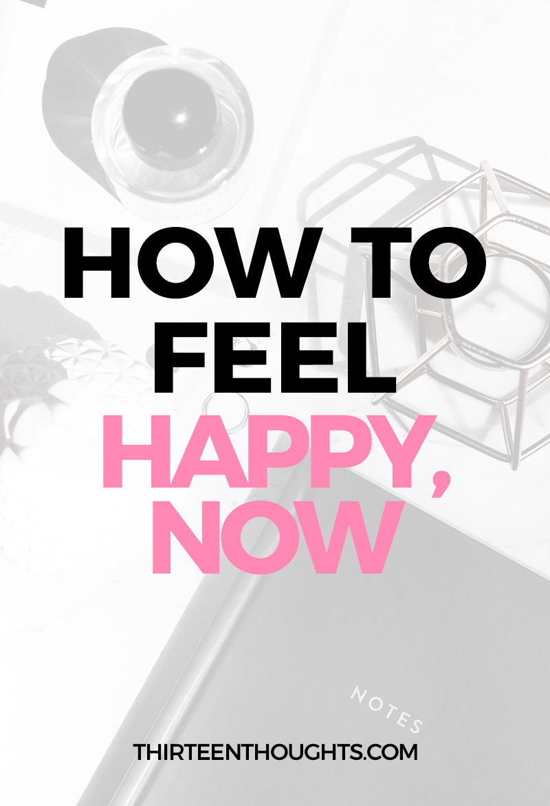 How to Feel Happy, Now – THIRTEEN THOUGHTS