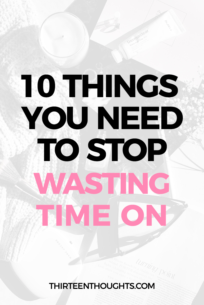 10 Things You Need to Stop Wasting Time On – THIRTEEN THOUGHTS